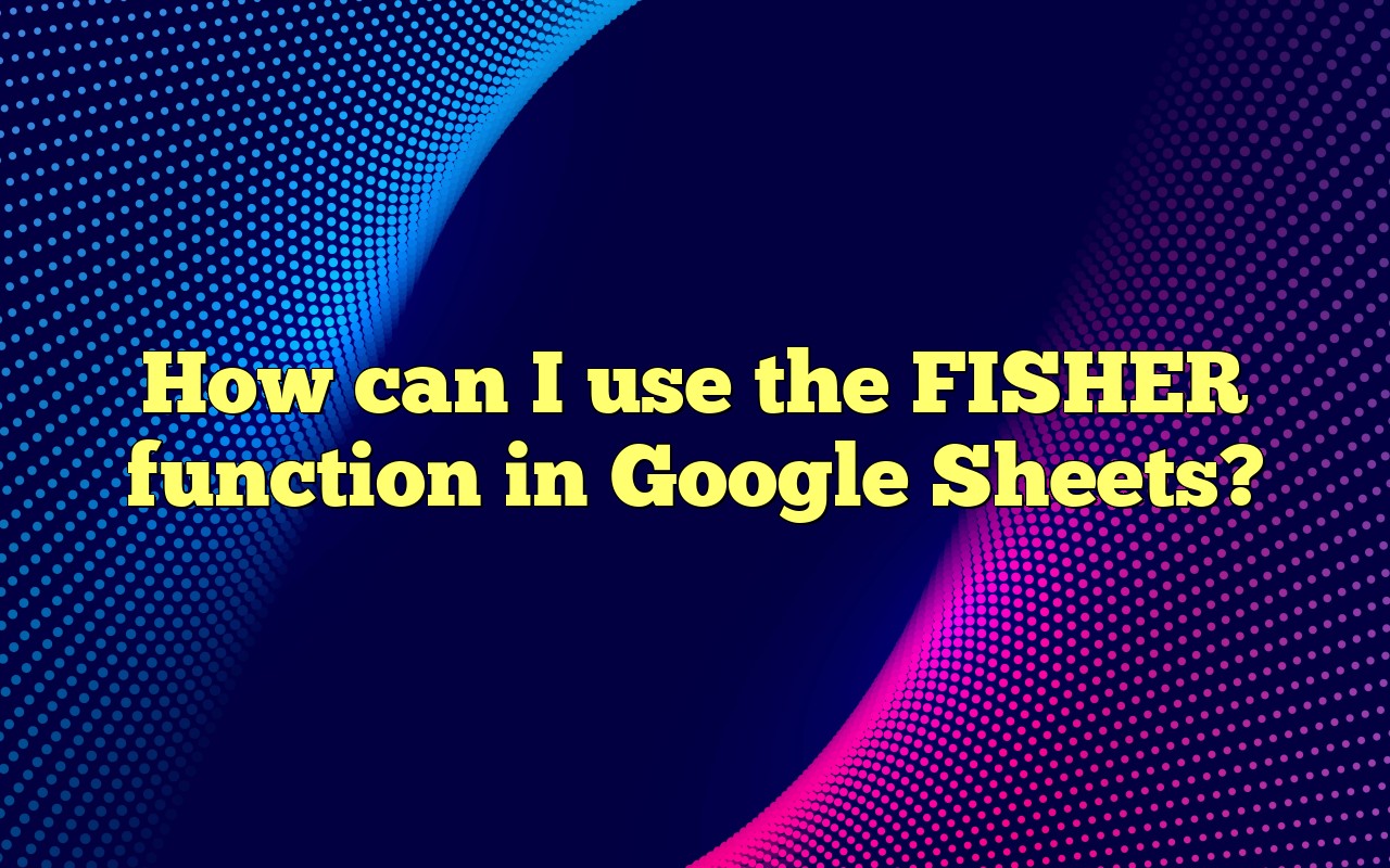 How Can I Use The FISHER Function In Google Sheets?