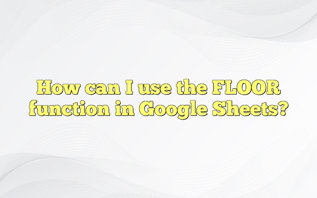 How Can I Use The FLOOR Function In Google Sheets?