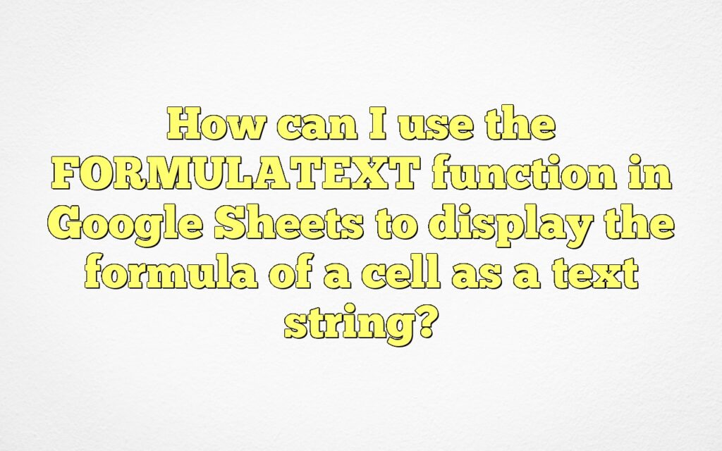 How Can I Use The FORMULATEXT Function In Google Sheets To Display The Formula Of A Cell As A ...