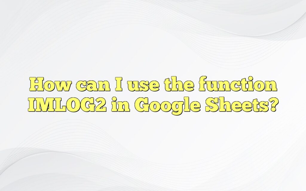How Can I Use The Function IMLOG2 In Google Sheets?