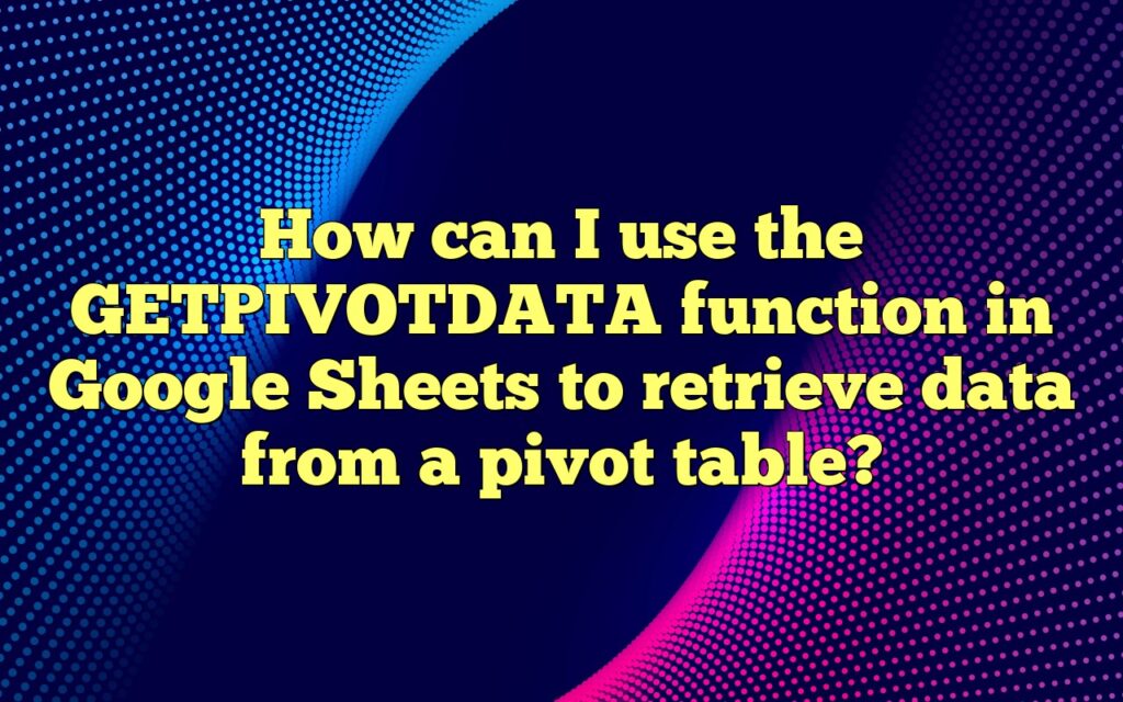 How Can I Use The GETPIVOTDATA Function In Google Sheets To Retrieve Data From A Pivot Table?