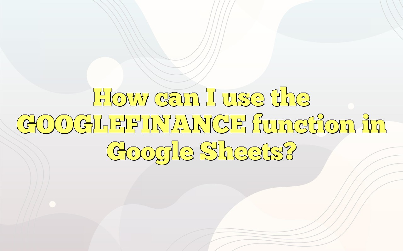 How Can I Use The GOOGLEFINANCE Function In Google Sheets?