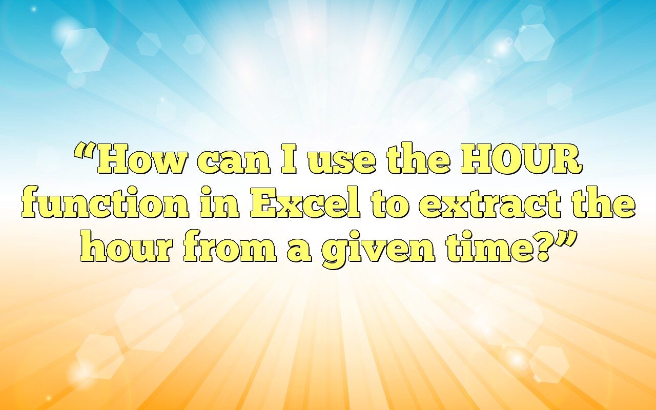 "How Can I Use The HOUR Function In Excel To Extract The Hour From A ...