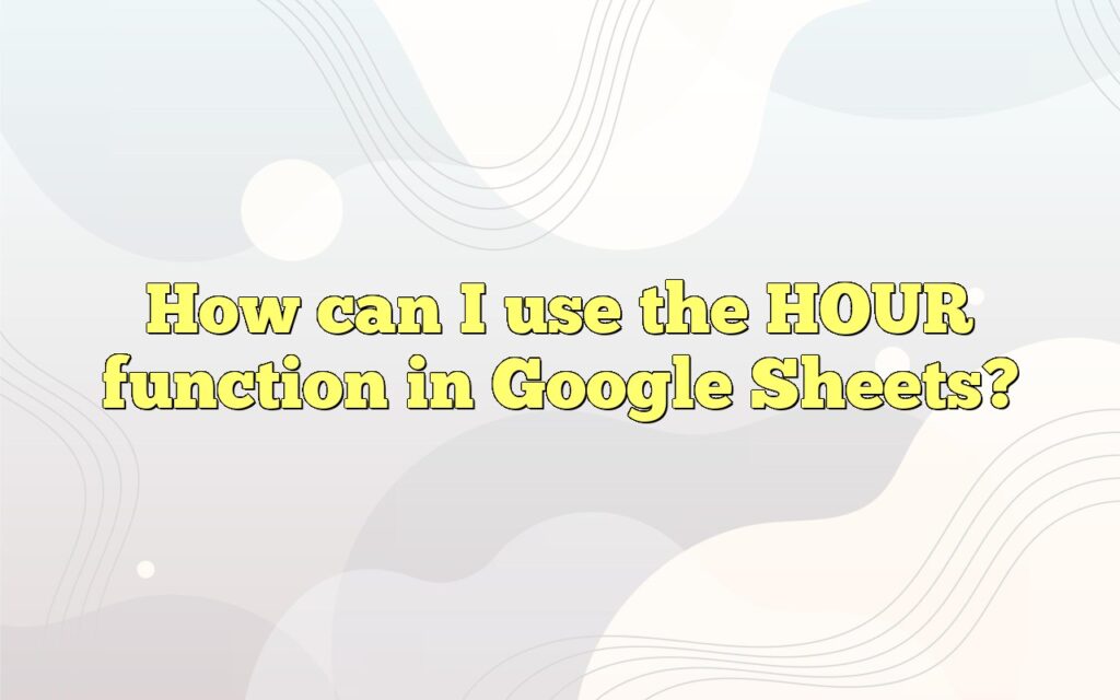 How Can I Use The HOUR Function In Google Sheets?