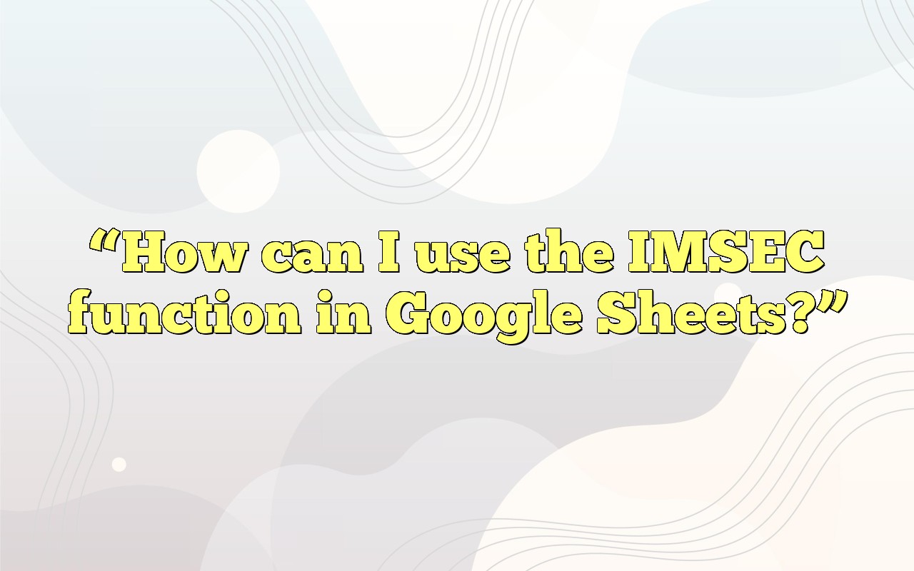 "How Can I Use The IMSEC Function In Google Sheets?"