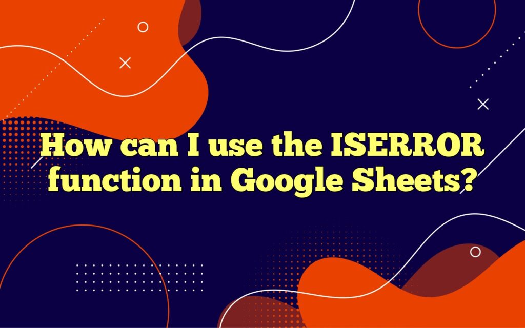 How Can I Use The ISERROR Function In Google Sheets?