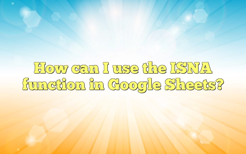 How Can I Use The ISNA Function In Google Sheets?