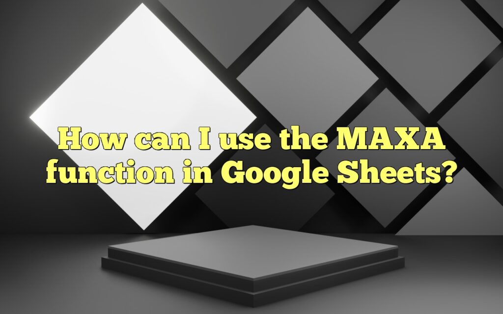 How Can I Use The MAXA Function In Google Sheets?