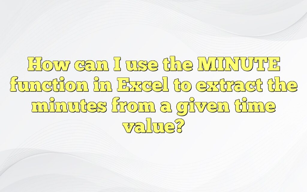 How Can I Use The MINUTE Function In Excel To Extract The Minutes From ...