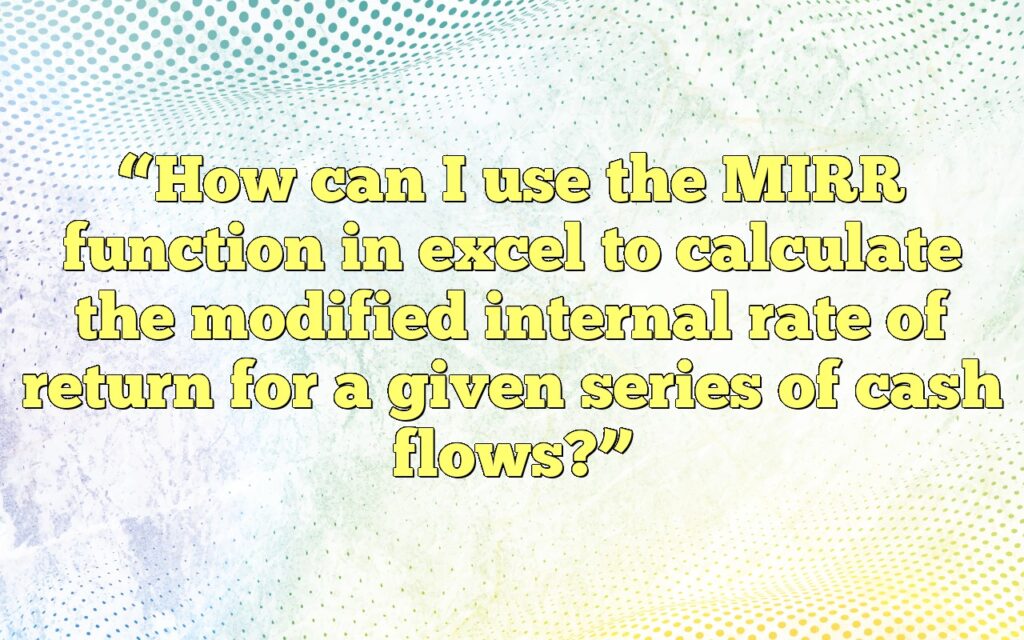 "How Can I Use The MIRR Function In Excel To Calculate The Modified Internal Rate Of Return For ...