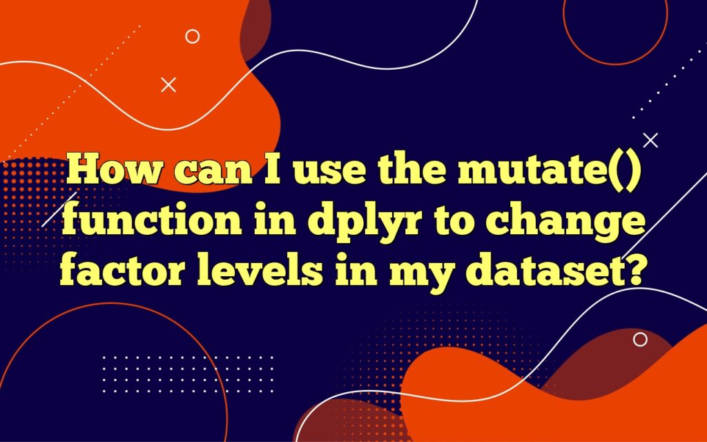How Can I Use The Mutate() Function In Dplyr To Change Factor Levels In My Dataset?