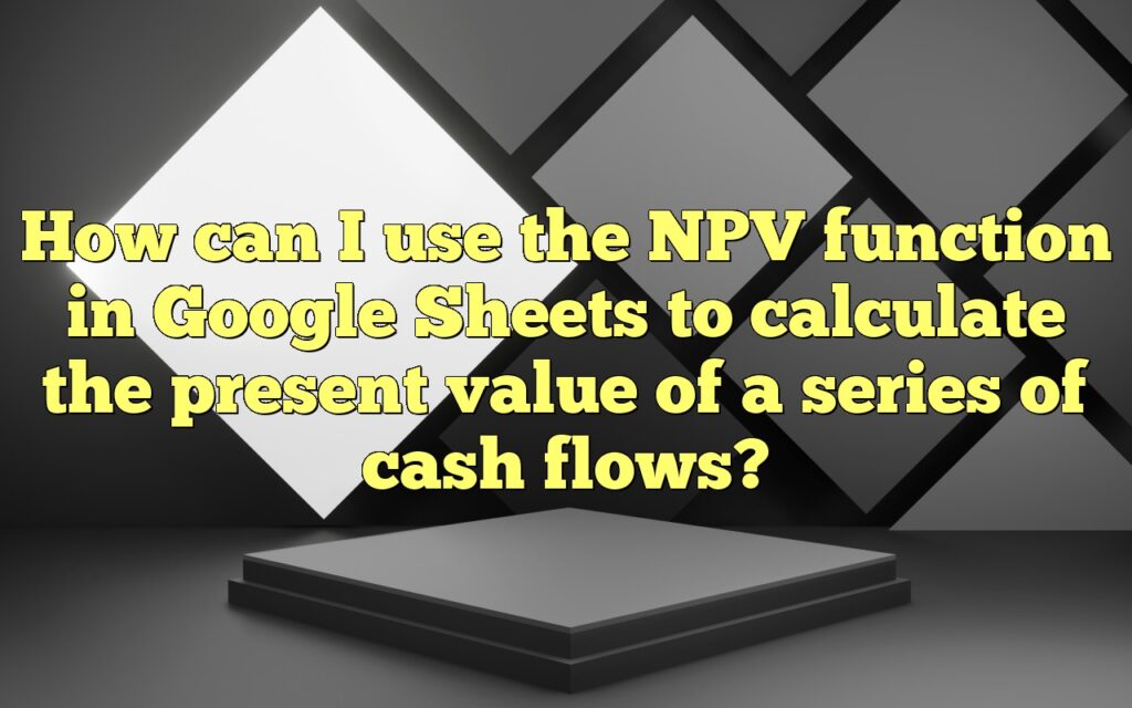 How Can I Use The NPV Function In Google Sheets To Calculate The ...