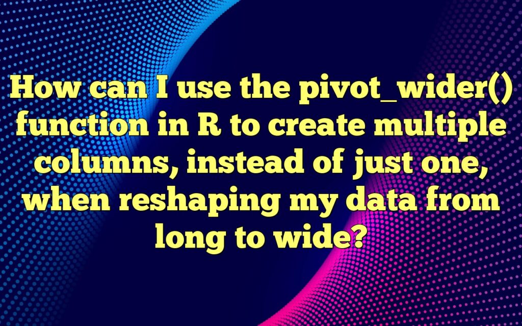How Can I Use The Pivot_wider() Function In R To Create Multiple Columns, Instead Of Just One ...