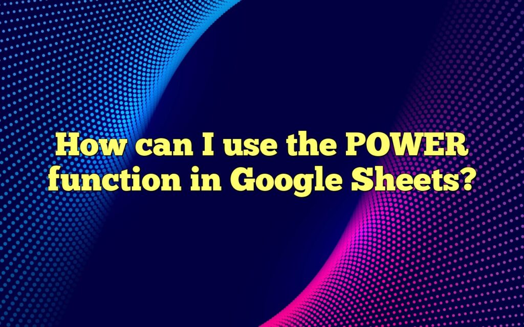 How Can I Use The POWER Function In Google Sheets?