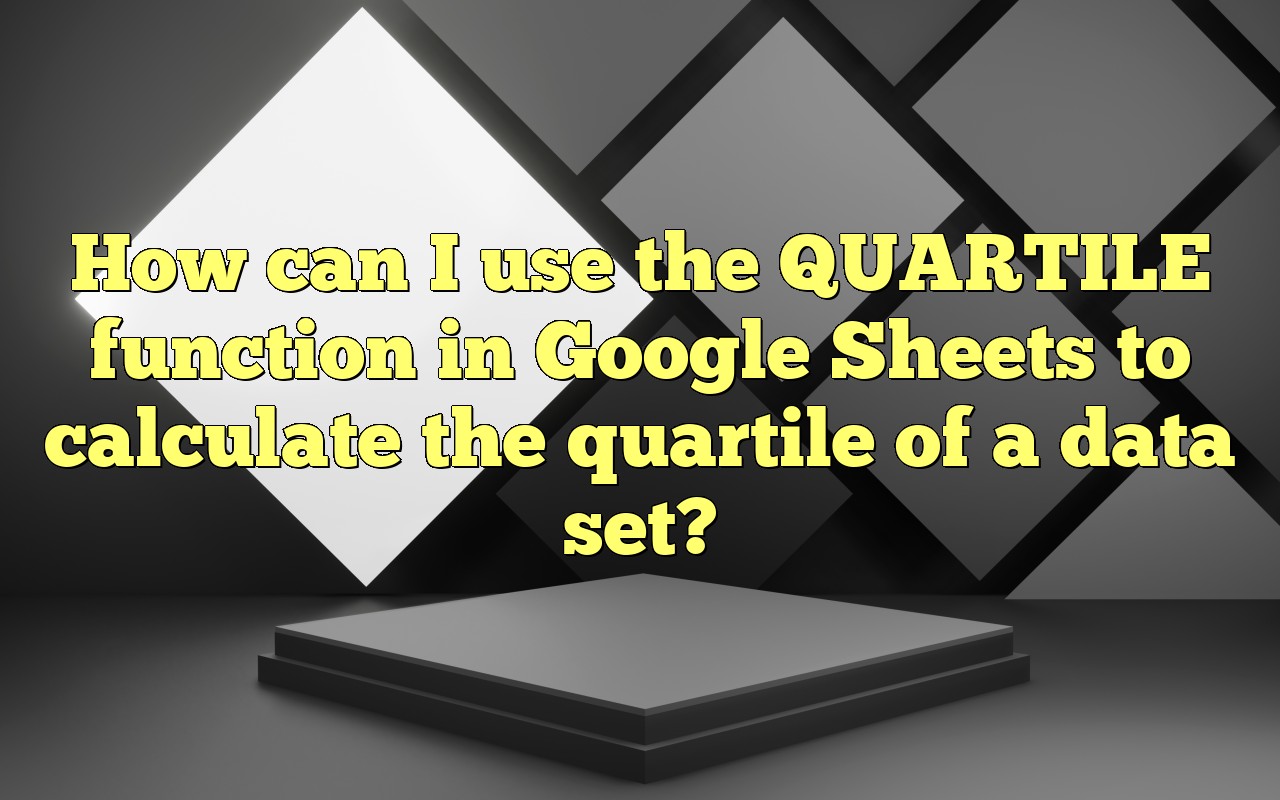 How Can I Use The QUARTILE Function In Google Sheets To Calculate The Quartile Of A Data Set?
