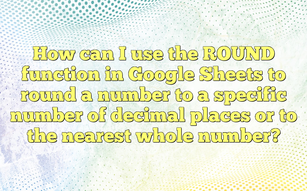 How Can I Use The ROUND Function In Google Sheets To Round A Number To ...