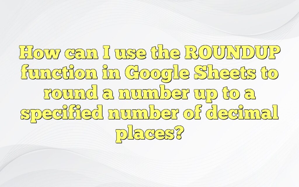 How Can I Use The ROUNDUP Function In Google Sheets To Round A Number ...