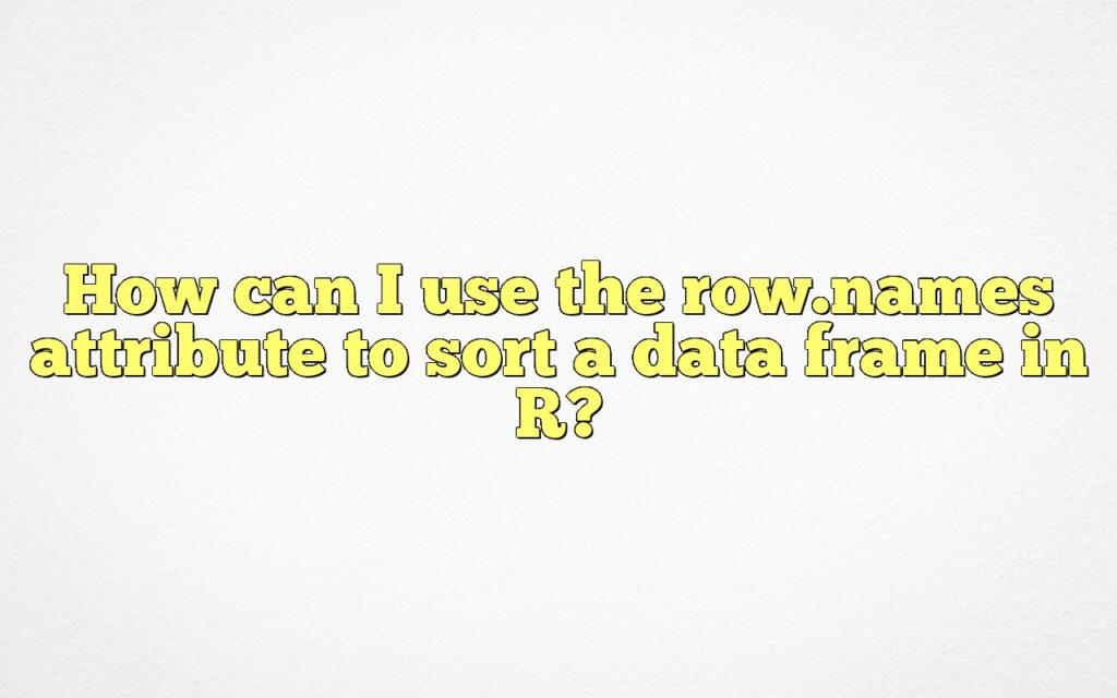 How Can I Use The Row.names Attribute To Sort A Data Frame In R?