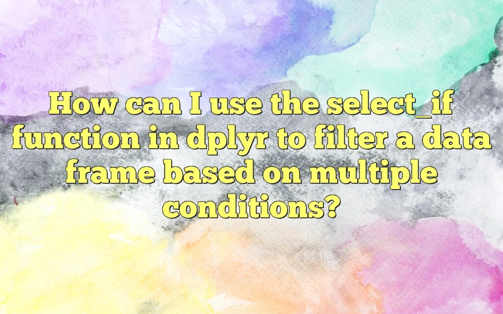 How Can I Use The Select_if Function In Dplyr To Filter A Data Frame Based On Multiple Conditions?