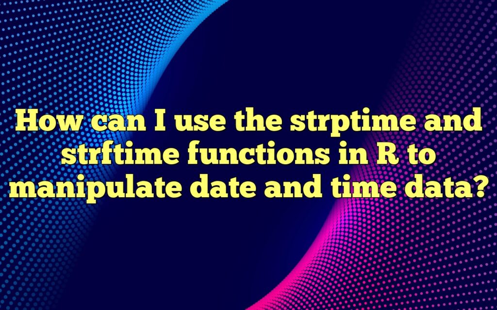 How Can I Use The Strptime And Strftime Functions In R To Manipulate Date And Time Data?