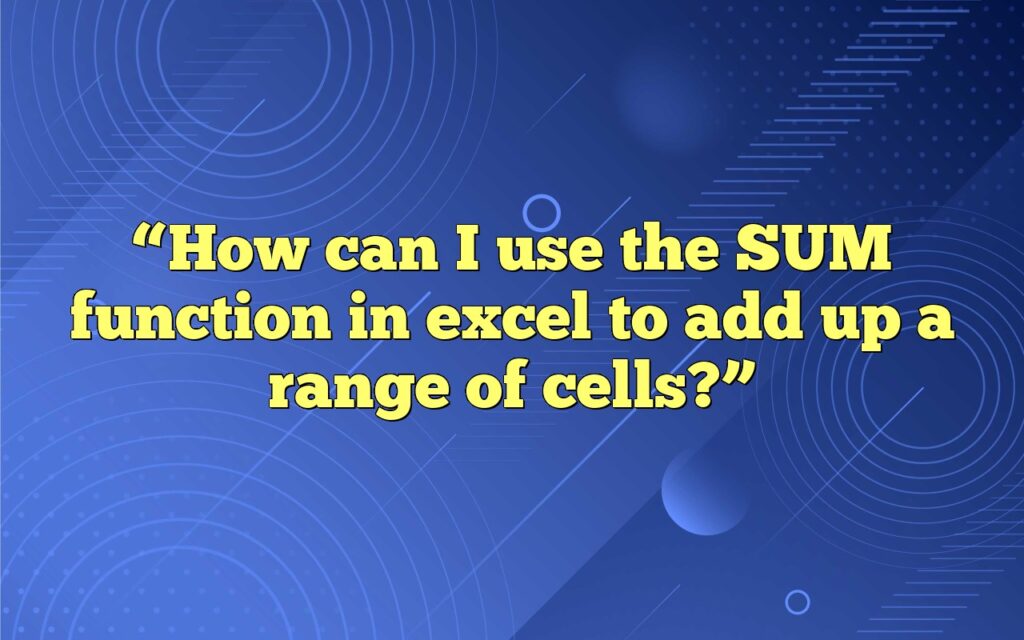 "How Can I Use The SUM Function In Excel To Add Up A Range Of Cells?"