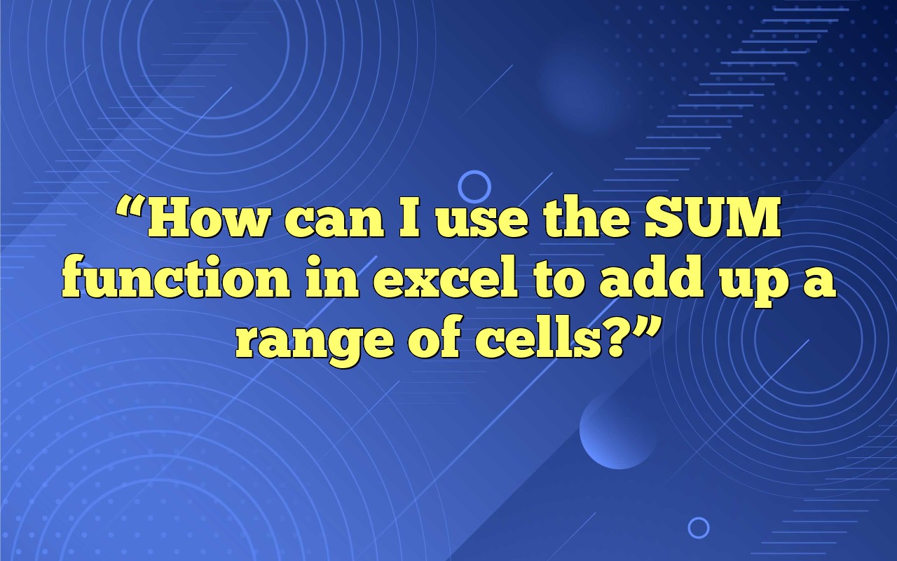 How Can I Use The Sum Function In Excel To Add Up A Range Of Cells