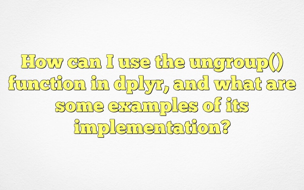 How Can I Use The Ungroup Function In Dplyr And What Are Some Examples Of Its Implementation