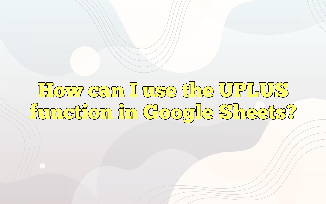How Can I Use The UPLUS Function In Google Sheets?