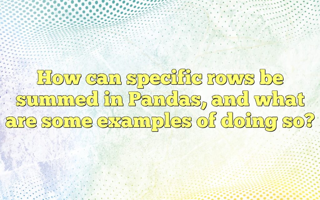 How Can Specific Rows Be Summed In Pandas, And What Are Some Examples Of Doing So?