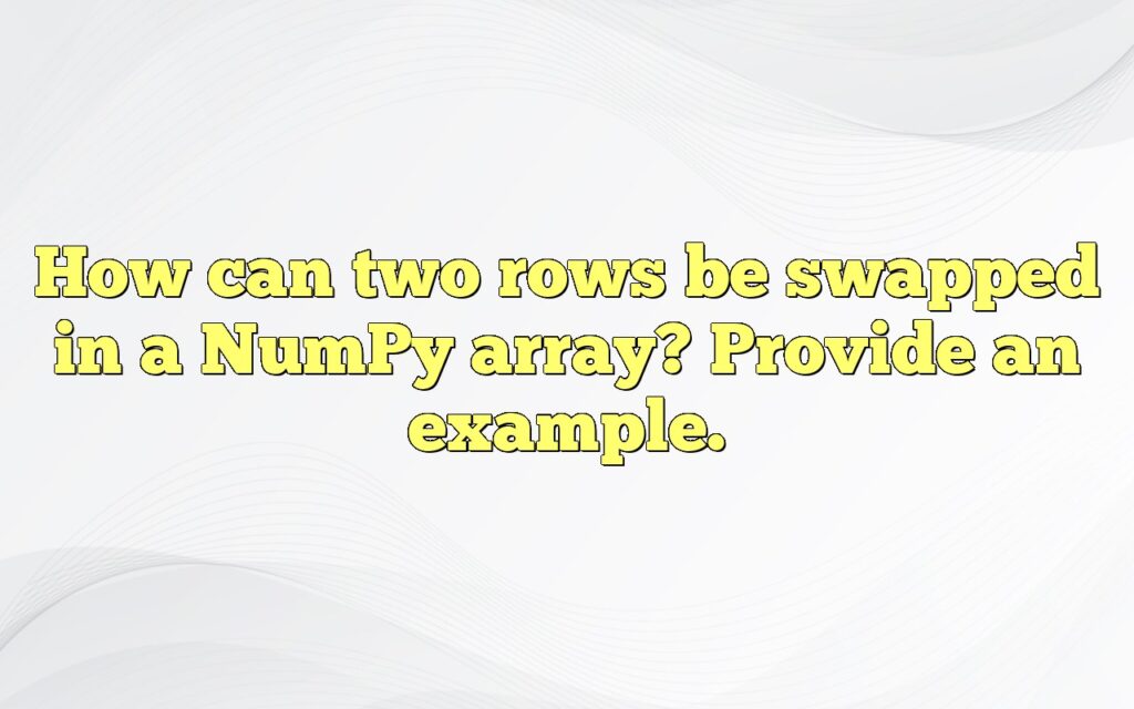 How Can Two Rows Be Swapped In A NumPy Array? Provide An Example.