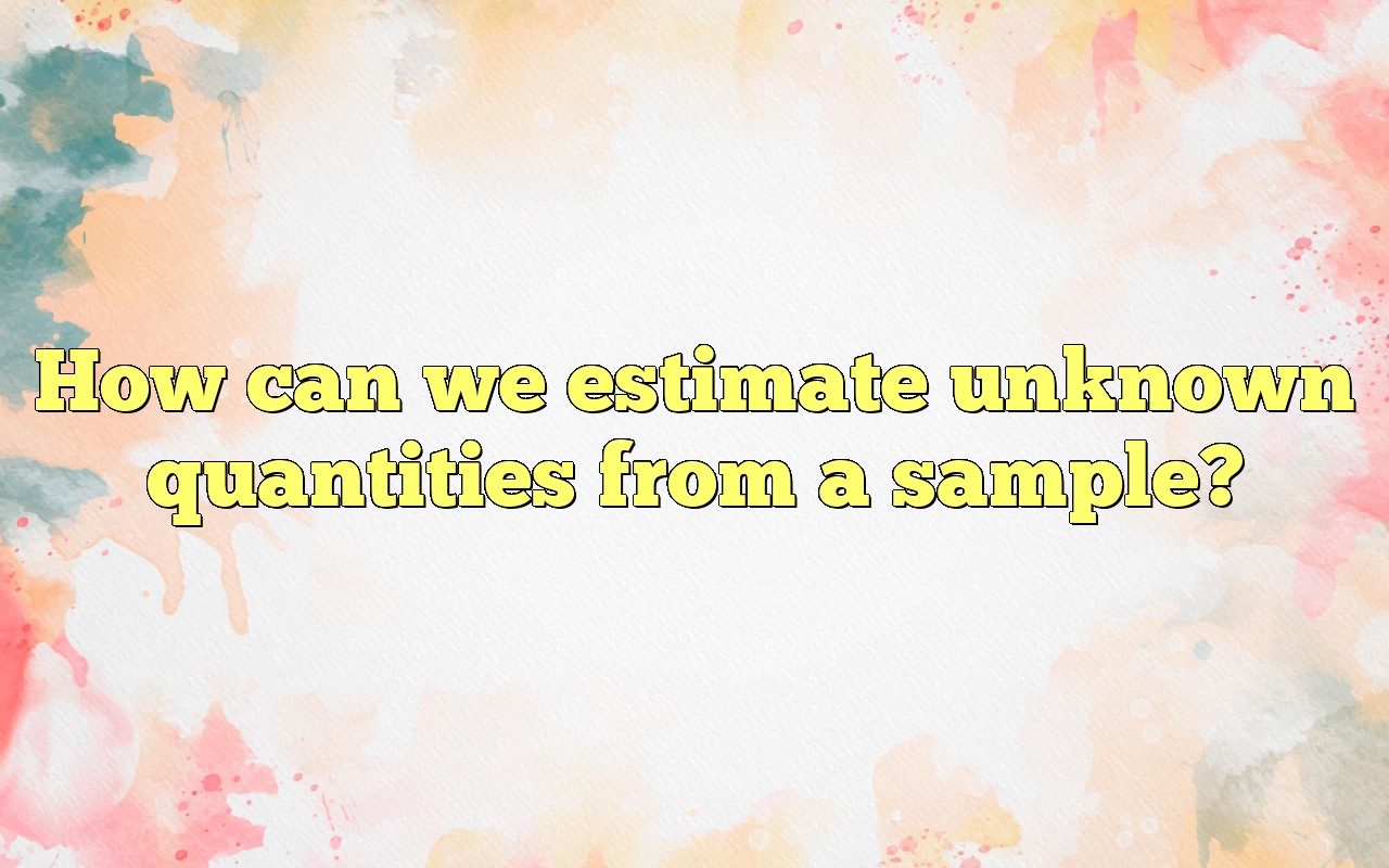 How Can We Estimate Unknown Quantities From A Sample?