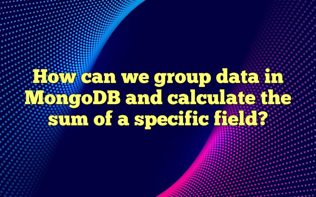How Can We Group Data In MongoDB And Calculate The Sum Of A Specific Field?