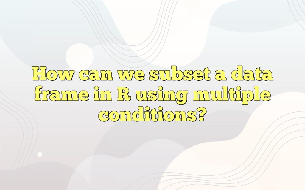 How Can We Subset A Data Frame In R Using Multiple Conditions?