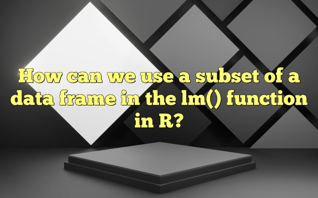 How Can We Use A Subset Of A Data Frame In The Lm() Function In R?