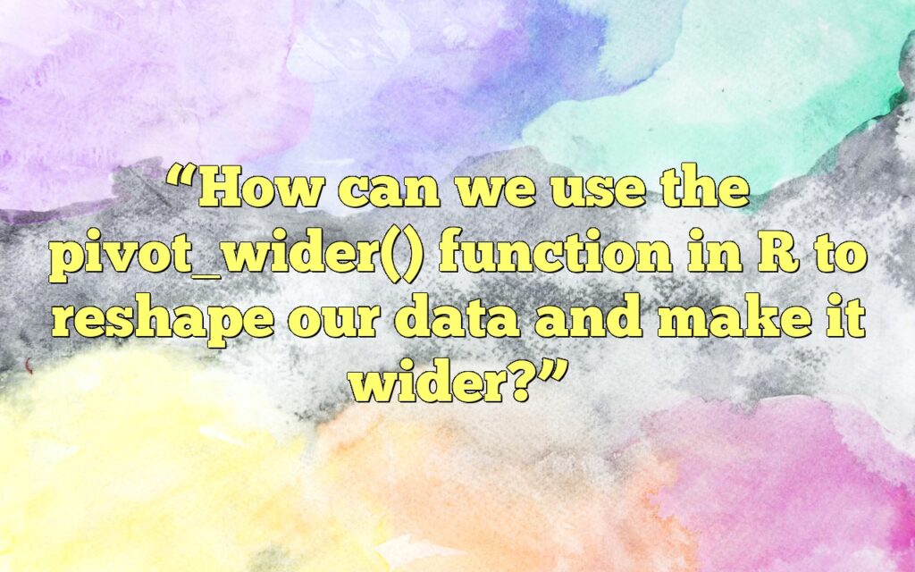 "How Can We Use The Pivot_wider() Function In R To Reshape Our Data And ...