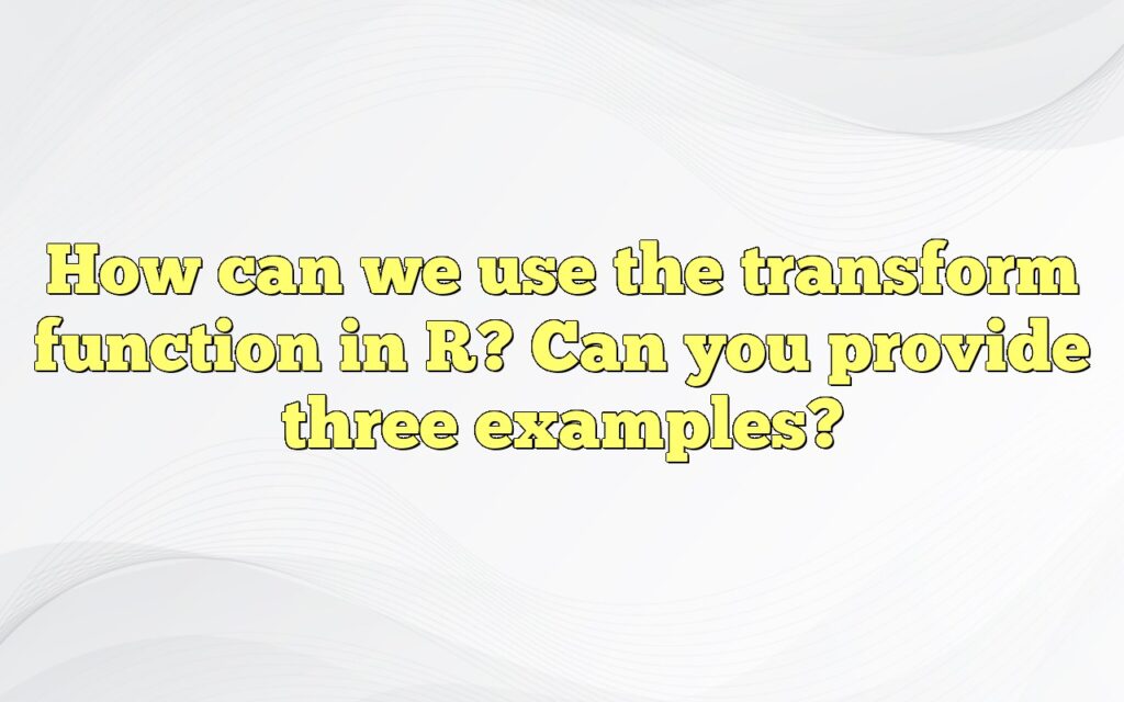 How Can We Use The Transform Function In R? Can You Provide Three Examples?