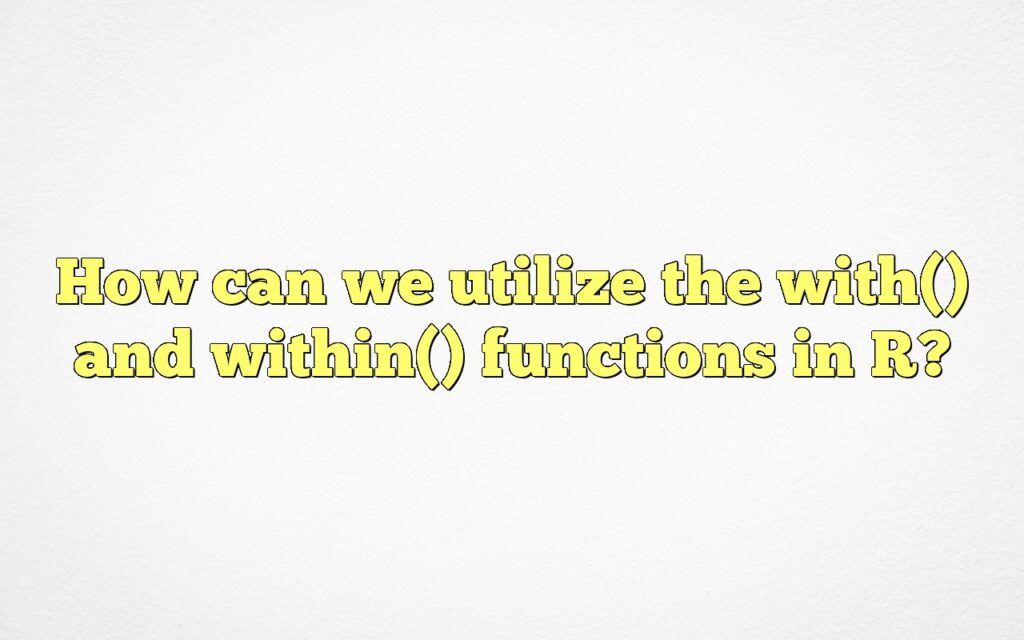 How Can We Utilize The With() And Within() Functions In R?