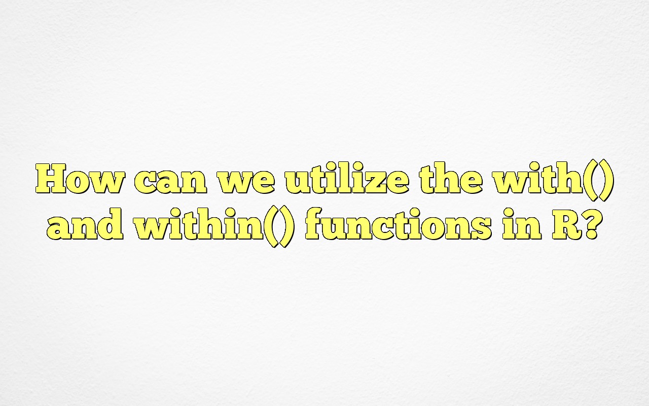 How Can We Utilize The With() And Within() Functions In R?