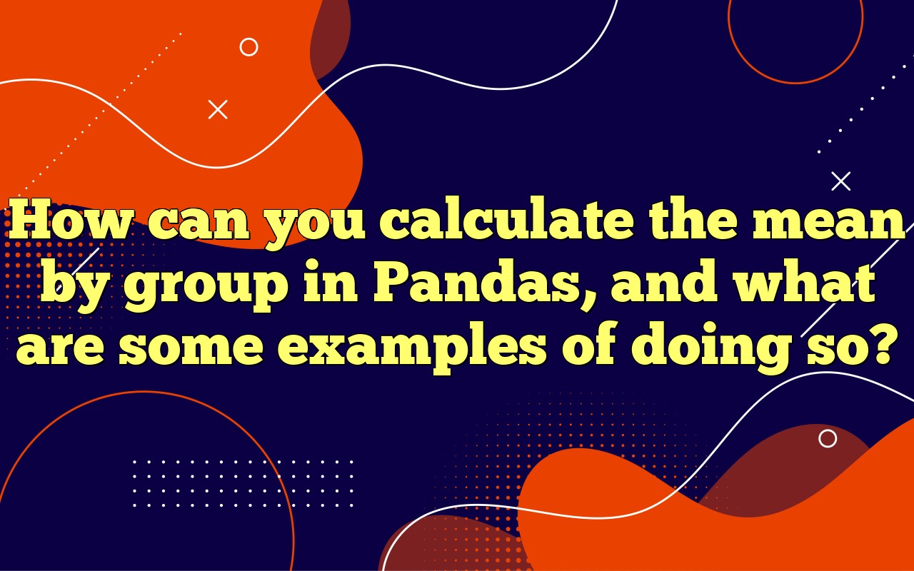 How Can You Calculate The Mean By Group In Pandas, And What Are Some Examples Of Doing So?