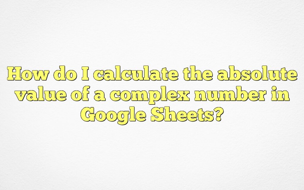 How Do I Calculate The Absolute Value Of A Complex Number In Google Sheets?