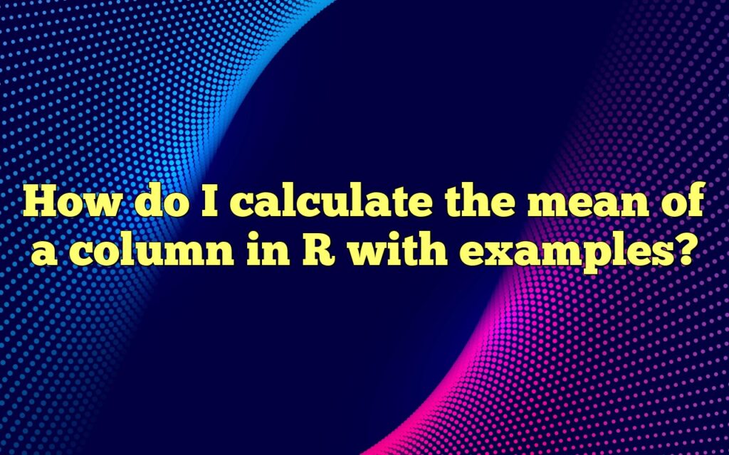 How Do I Calculate The Mean Of A Column In R With Examples?