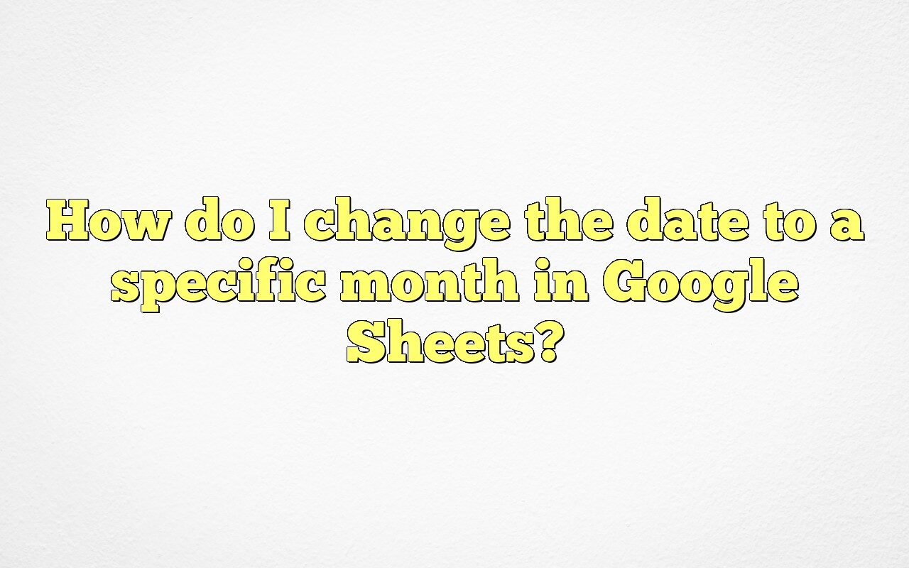 How Do I Change The Date To A Specific Month In Google Sheets?
