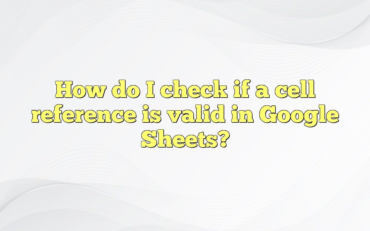 How Do I Check If A Cell Reference Is Valid In Google Sheets?