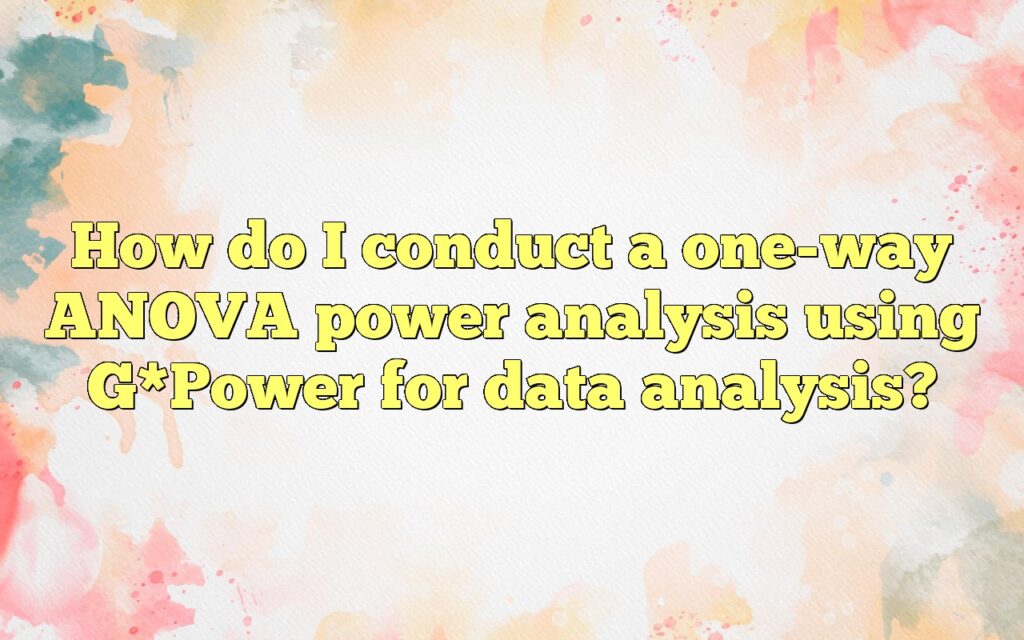How Do I Conduct A One-way ANOVA Power Analysis Using G*Power For Data Analysis?