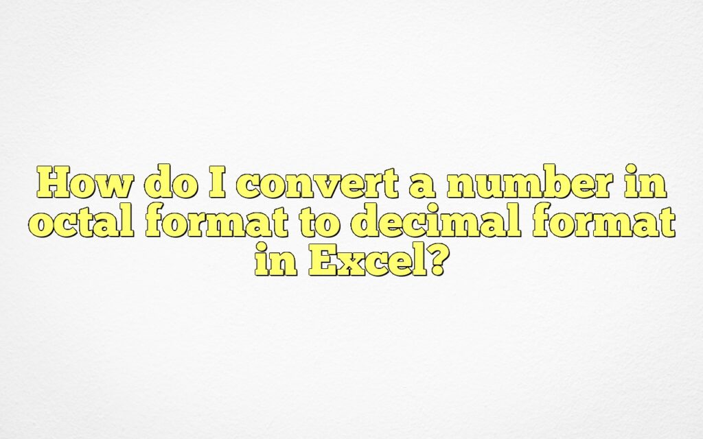 How Do I Convert A Number In Octal Format To Decimal Format In Excel