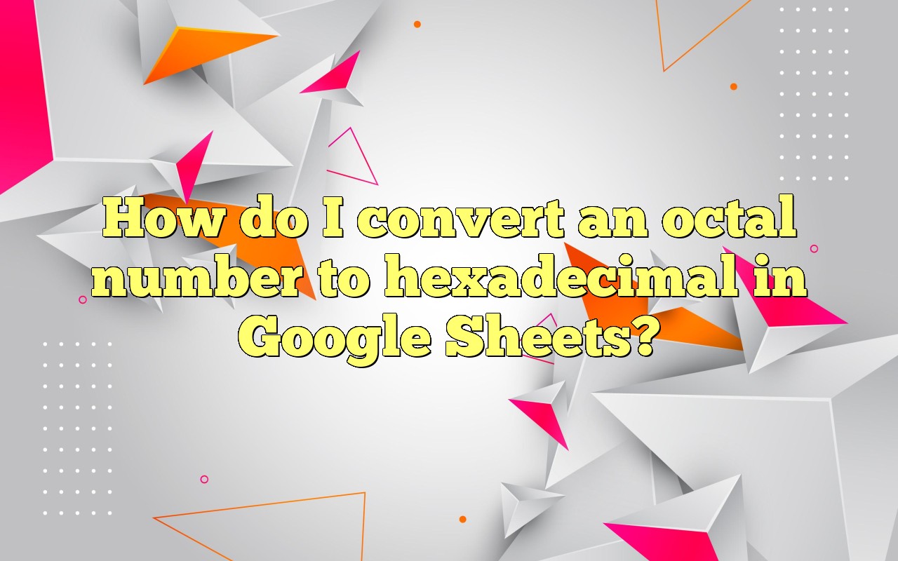 How Do I Convert An Octal Number To Hexadecimal In Google Sheets?