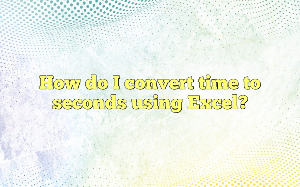 How Do I Convert Time To Seconds Using Excel?