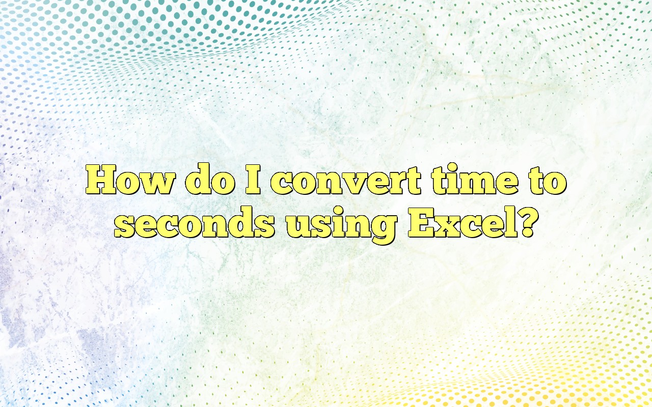 How Do I Convert Time To Seconds Using Excel?