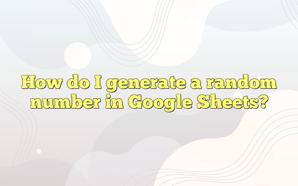 How Do I Generate A Random Number In Google Sheets?