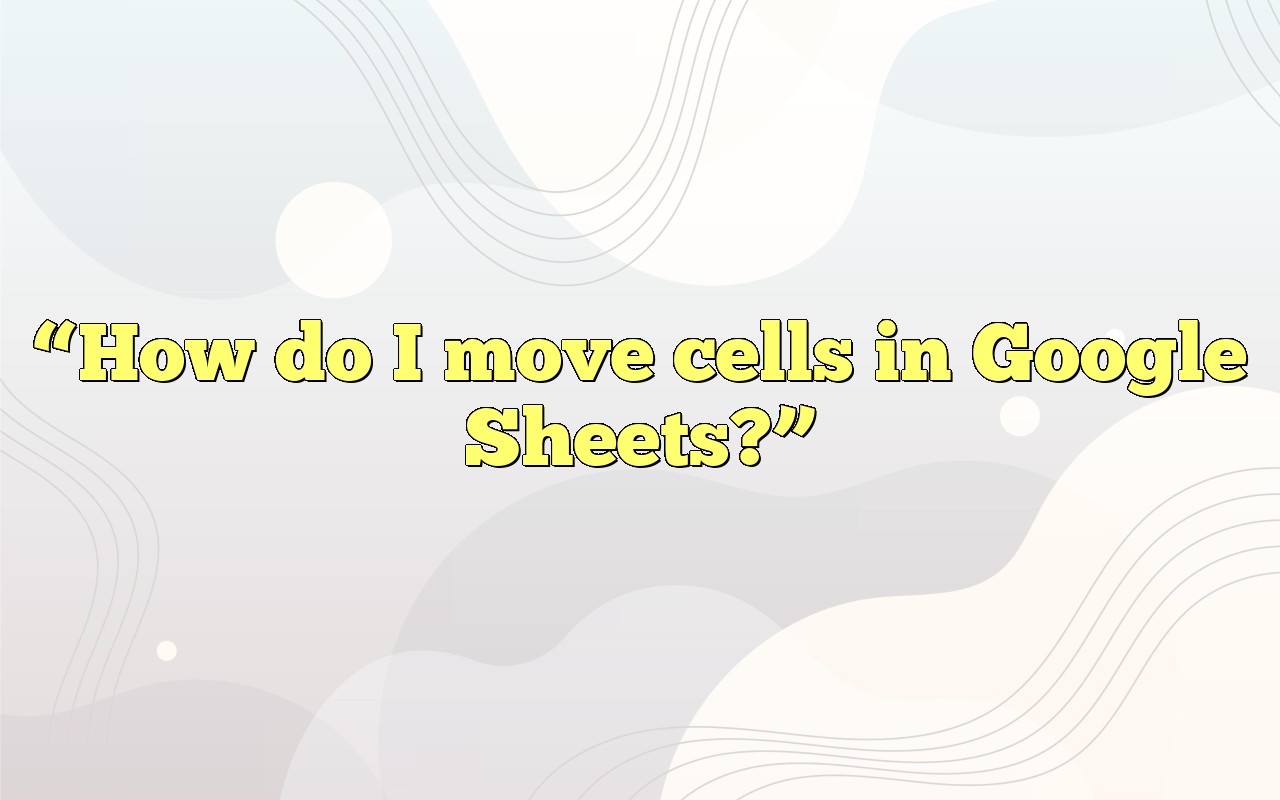 How Do I Move Cells In Google Sheets?